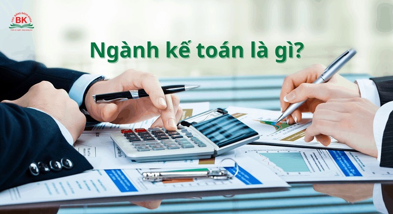 Ngành Kế toán là gì? Tìm hiểu thông tin từ A-Z về ngành Kế toán